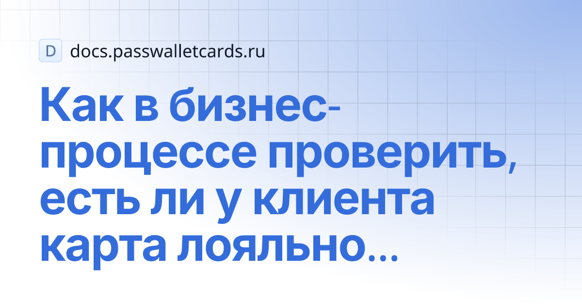Как в бизнес-процессе проверить, есть ли у клиента карта лояльности или нет? | docs ...